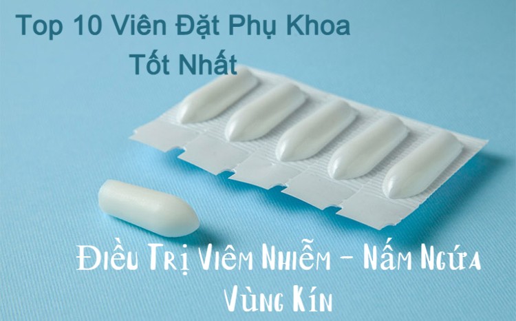 Top 10 Viên Đặt Viêm Phụ Khoa Tốt Nhất Trị Nấm Ngứa Hiệu Quả