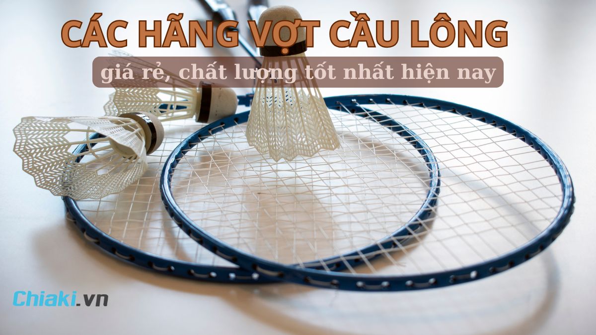 Top 12 các hãng vợt cầu lông nổi tiếng giá rẻ, chất lượng tốt nhất hiện nay